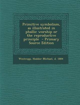 Primitive Symbolism, as Illustrated in Phallic Worship or the ...