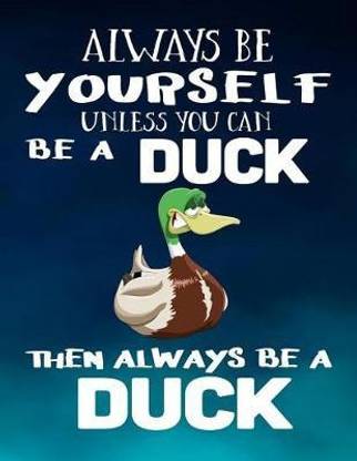 Always Be Yourself Unless You Can Be a Duck Then Always Be a Duck: Buy ...