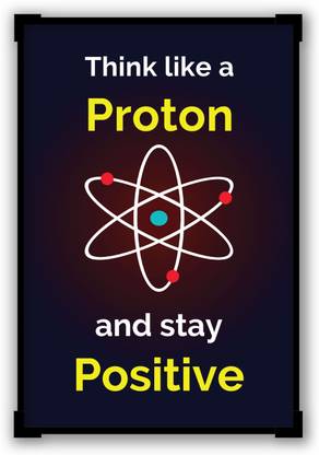 Posterhouzz Think Like A Proton And Always Stay Positive Poster Fine ...