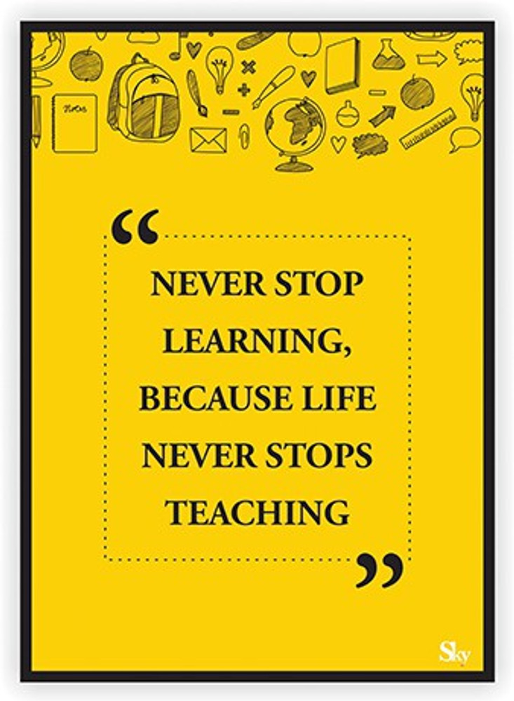 Never Stop Learning Because Life Never Stops Teaching